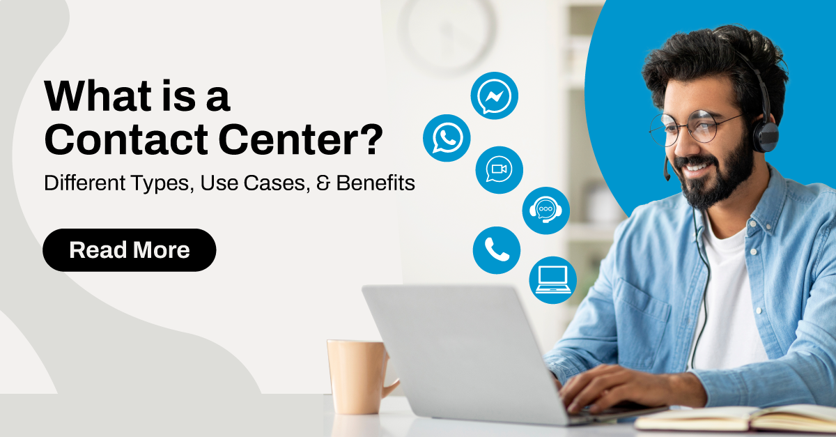 What is a Contact Center? - Its Types, Use Cases, & Benefits