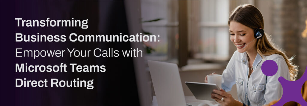 Making Better Business Calls with Microsoft Teams: Embrace Direct Routing